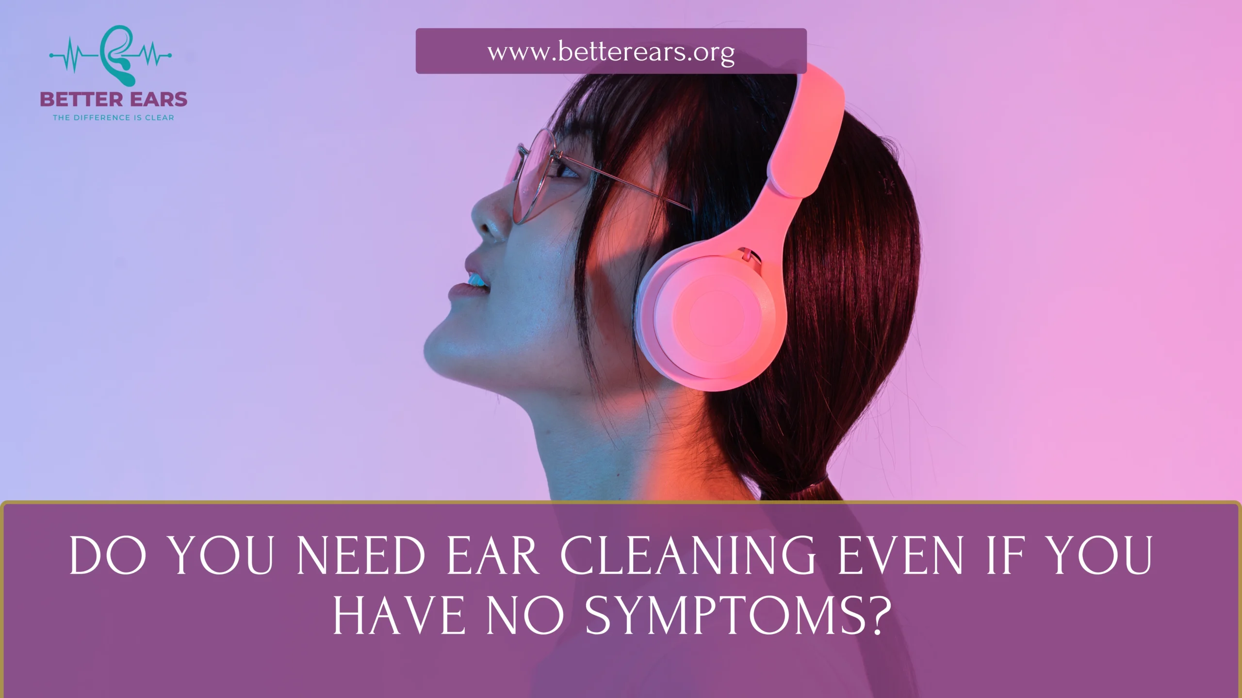 Do You Need Ear Cleaning Even If You Have No Symptoms? - Better Ears
